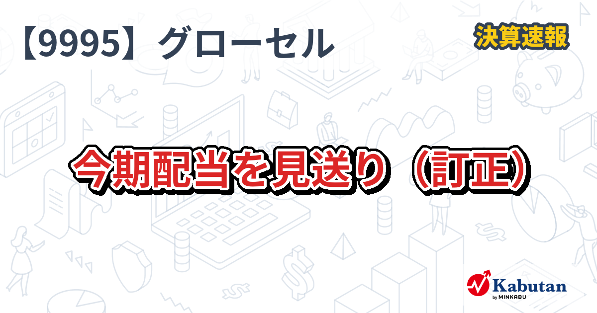 グローセル【9995】、今期配当を見送り（訂正） | 決算速報 - 株探ニュース