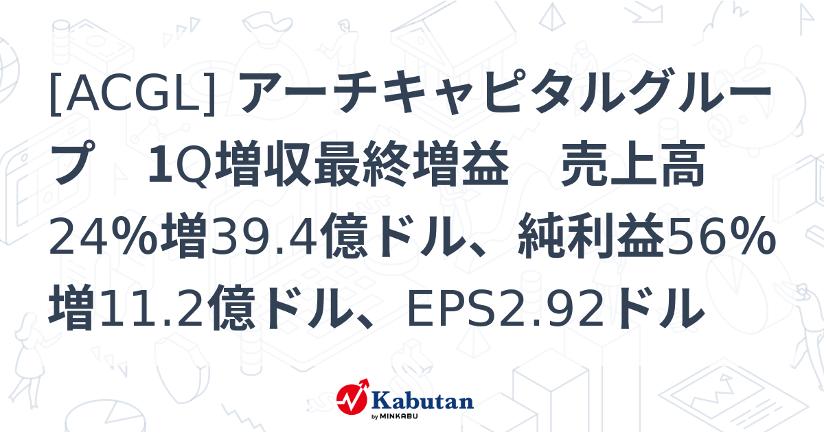 [ACGL] アーチキャピタルグループ 1Q増収最終増益 売上高24％増39.4億ドル、純利益56％増11.2億ドル、EPS2.92ドル ...