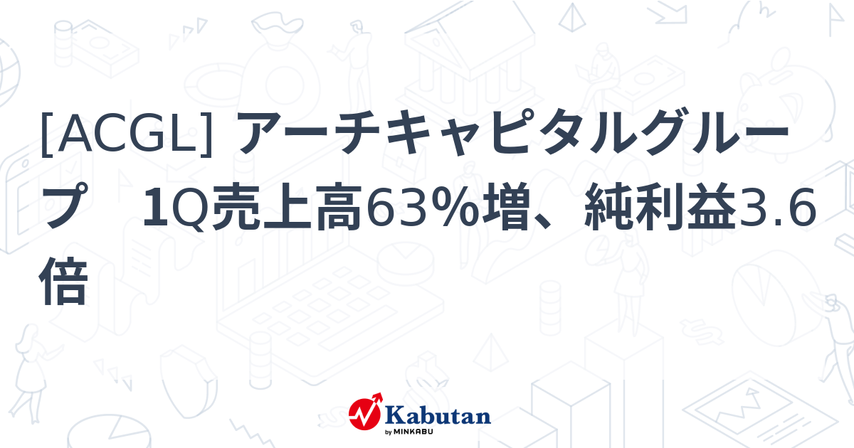 [ACGL] アーチキャピタルグループ 1Q売上高63％増、純利益3.6倍 - 株探(かぶたん)｜米国株