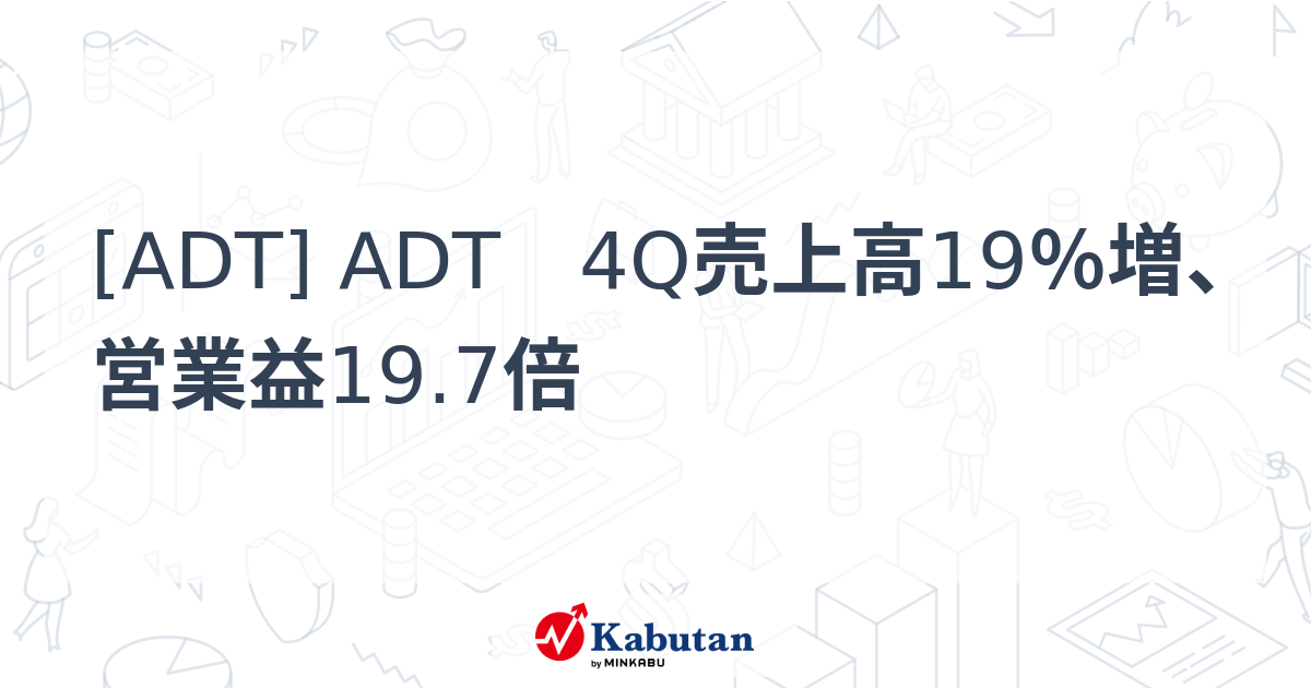 [ADT] ADT 4Q売上高19％増、営業益19.7倍 - 株探(かぶたん)｜米国株