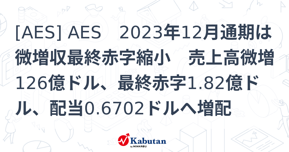 [AES] AES 2023年12月通期は微増収最終赤字縮小 売上高微増126億ドル、最終赤字1.82億ドル、配当0.6702ドルへ増配 - 株探(かぶたん)｜米国株