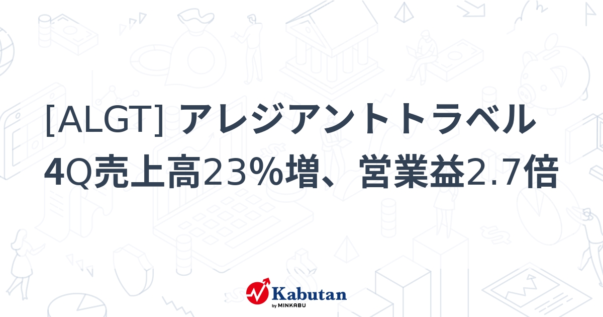 [ALGT] アレジアントトラベル 4Q売上高23％増、営業益2.7倍 - 株探(かぶたん)｜米国株