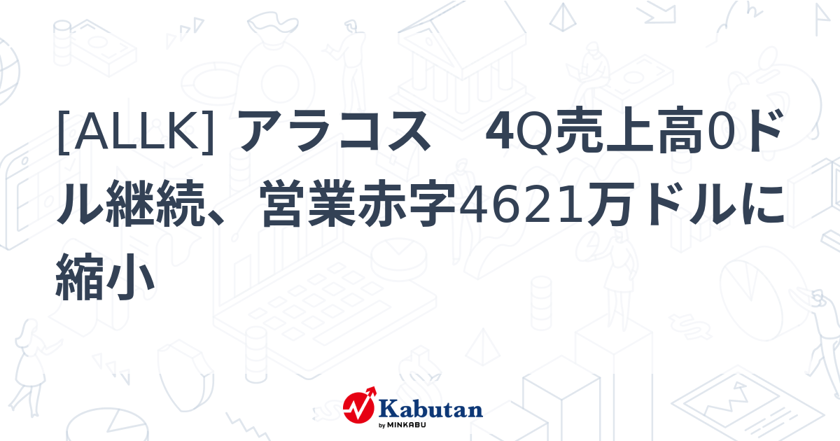 [ALLK] アラコス 4Q売上高0ドル継続、営業赤字4621万ドルに縮小 - 株探(かぶたん)｜米国株