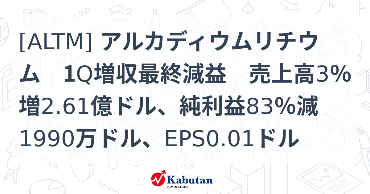 [ALTM] アルカディウムリチウム 1Q増収最終減益 売上高3％増2.61億ドル、純利益83％減1990万ドル、EPS0.01ドル - 株探 ...