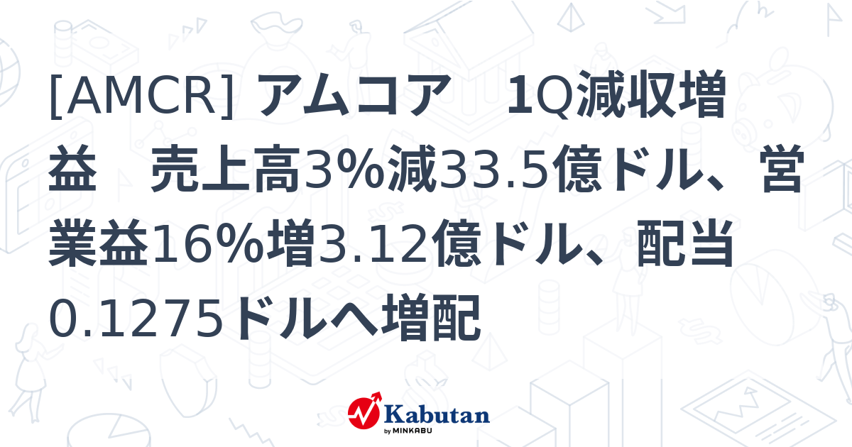 [AMCR] アムコア 1Q減収増益 売上高3％減33.5億ドル、営業益16％増3.12億ドル、配当0.1275ドルへ増配 - 株探(かぶたん ...