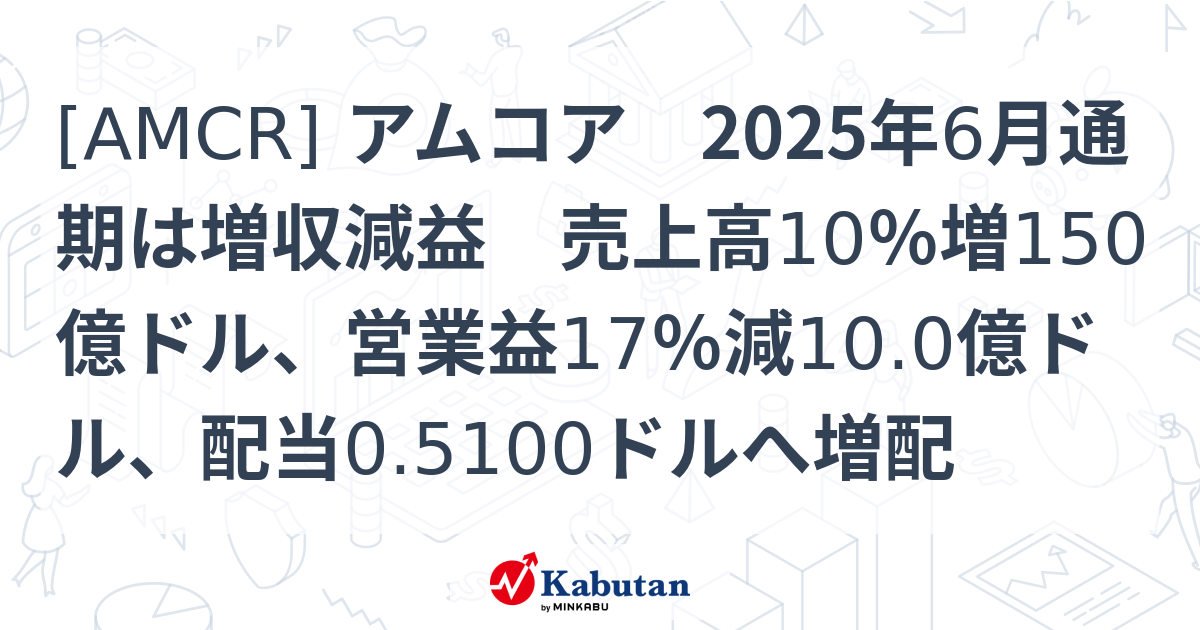 [AMCR] アムコア 2025年6月通期は増収減益 売上高10％増150億ドル、営業益17％減10.0億ドル、配当0.5100ドルへ増配 ...