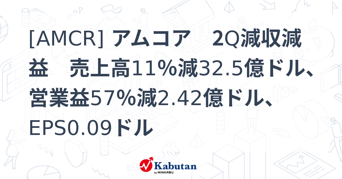 [AMCR] アムコア 2Q減収減益 売上高11％減32.5億ドル、営業益57％減2.42億ドル、EPS0.09ドル - 株探(かぶたん)｜米国株