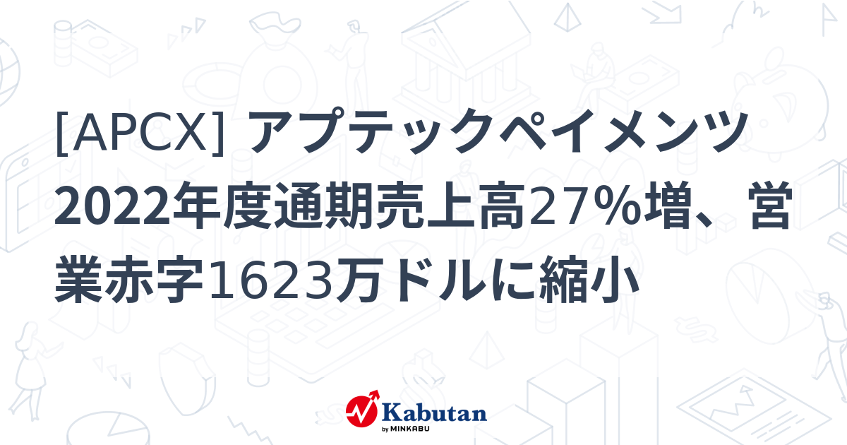 [APCX] アプテックペイメンツ 2022年度通期売上高27％増、営業赤字1623万ドルに縮小 - 株探(かぶたん)｜米国株