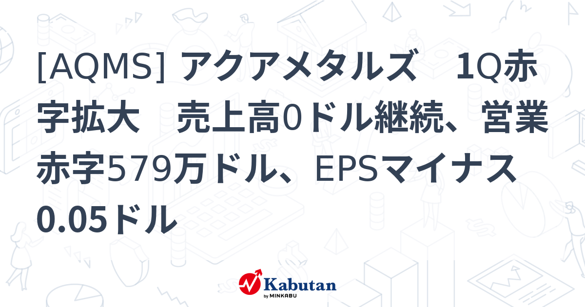 [AQMS] アクアメタルズ 1Q赤字拡大 売上高0ドル継続、営業赤字579万ドル、EPSマイナス0.05ドル - 株探(かぶたん)｜米国株