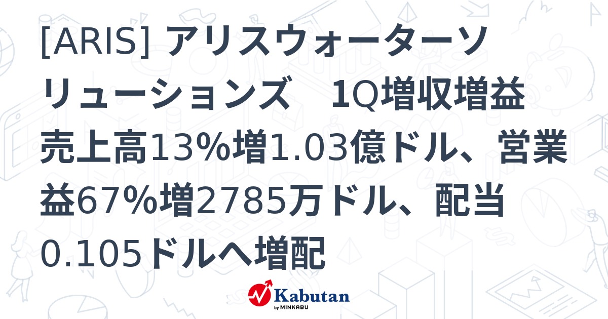 [ARIS] アリスウォーターソリューションズ 1Q増収増益 売上高13％増1.03億ドル、営業益67％増2785万ドル、配当0.105ドルへ ...