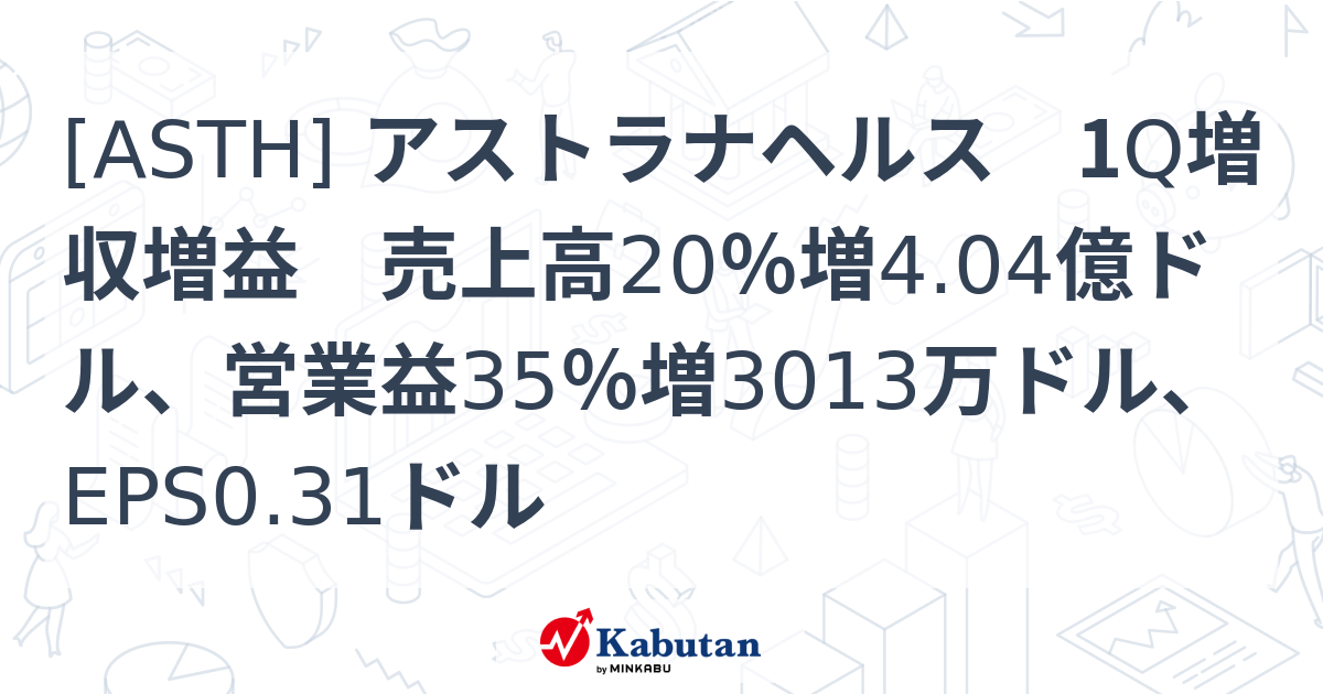 [ASTH] アストラナヘルス 1Q増収増益 売上高20％増4.04億ドル、営業益35％増3013万ドル、EPS0.31ドル - 株探 ...