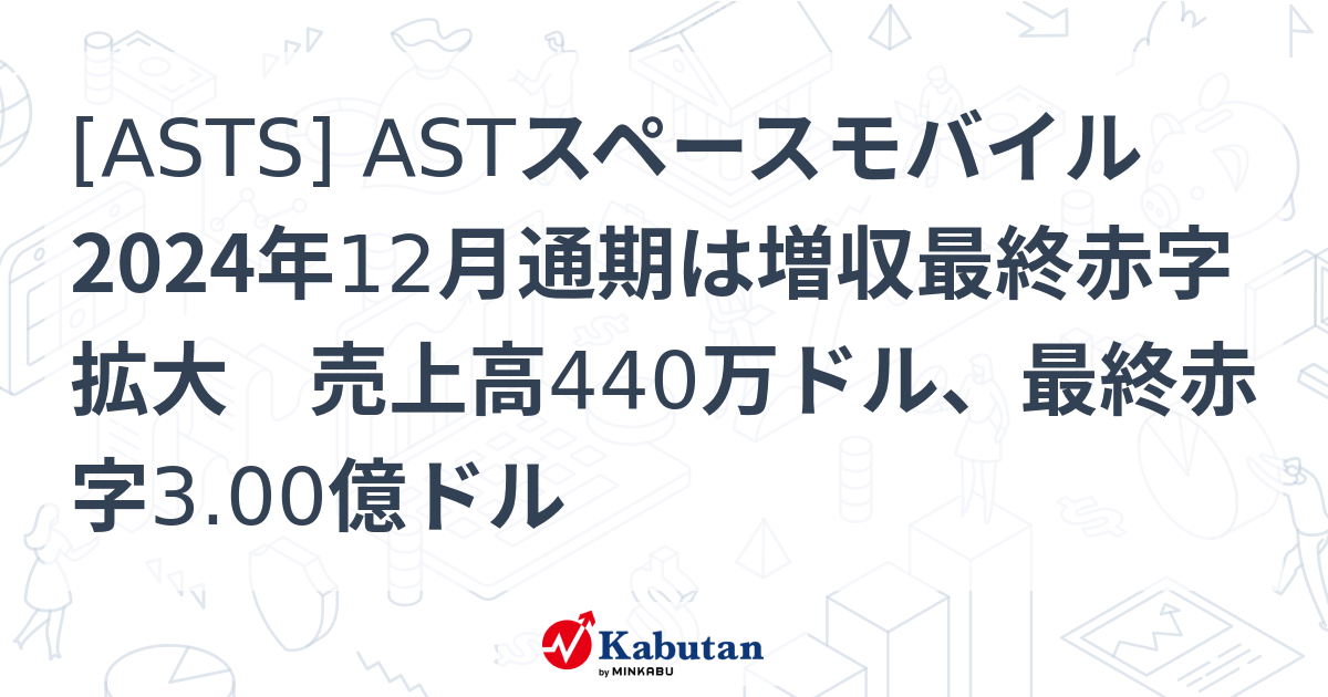 [ASTS] ASTスペースモバイル 2024年12月通期は増収最終赤字拡大 売上高440万ドル、最終赤字3.00億ドル - 株探(かぶたん)｜米国株
