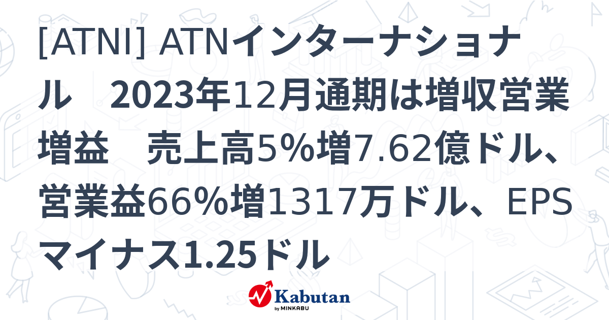 [ATNI] ATNインターナショナル 2023年12月通期は増収営業増益 売上高5％増7.62億ドル、営業益66％増1317万ドル、EPS ...
