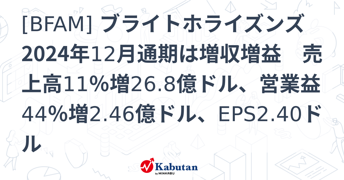 [BFAM] ブライトホライズンズ 2024年12月通期は増収増益 売上高11％増26.8億ドル、営業益44％増2.46億ドル、EPS2.40 ...