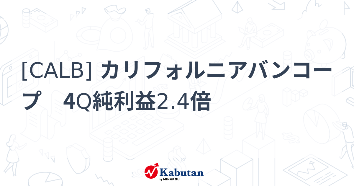 [CALB] カリフォルニアバンコープ 4Q純利益2.4倍 - 株探(かぶたん)｜米国株