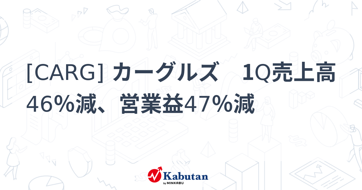 [CARG] カーグルズ 1Q売上高46％減、営業益47％減 - 株探(かぶたん)｜米国株