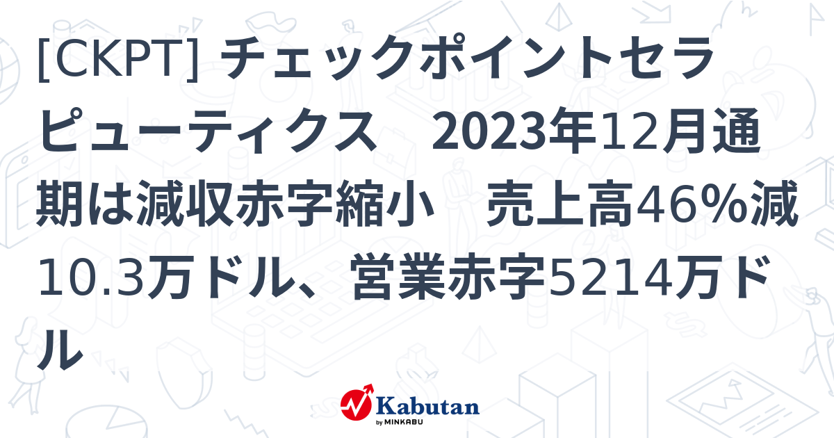[CKPT] チェックポイントセラピューティクス 2023年12月通期は減収赤字縮小 売上高46％減10.3万ドル、営業赤字5214万ドル ...
