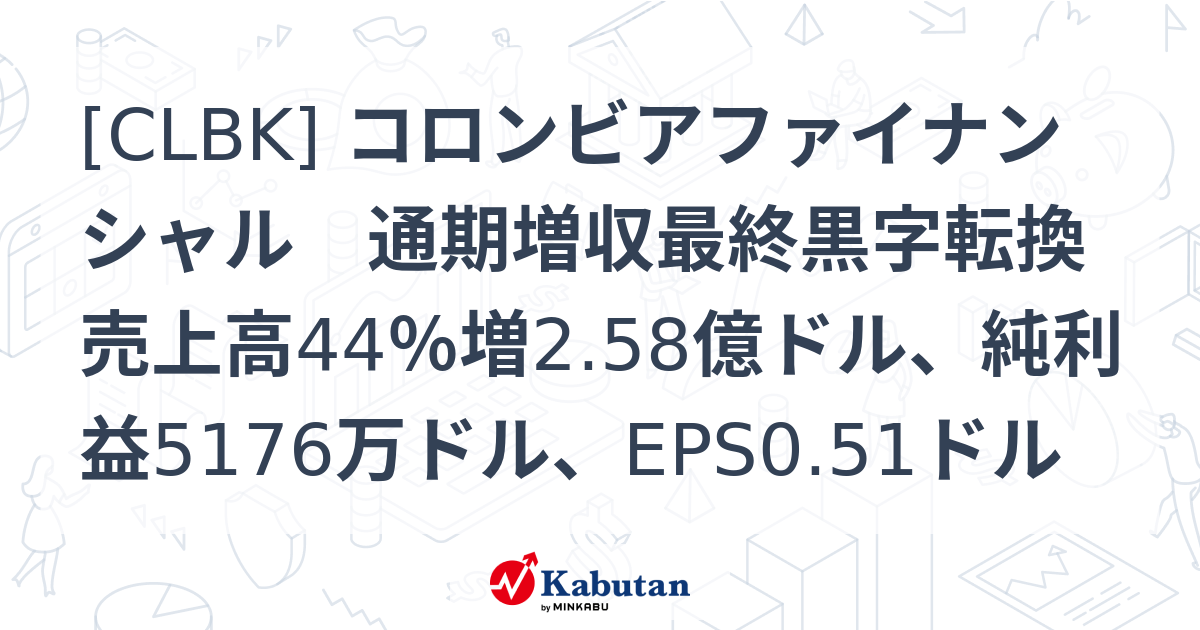 [CLBK] コロンビアファイナンシャル 通期増収最終黒字転換 売上高44％増2.58億ドル、純利益5176万ドル、EPS0.51ドル ...