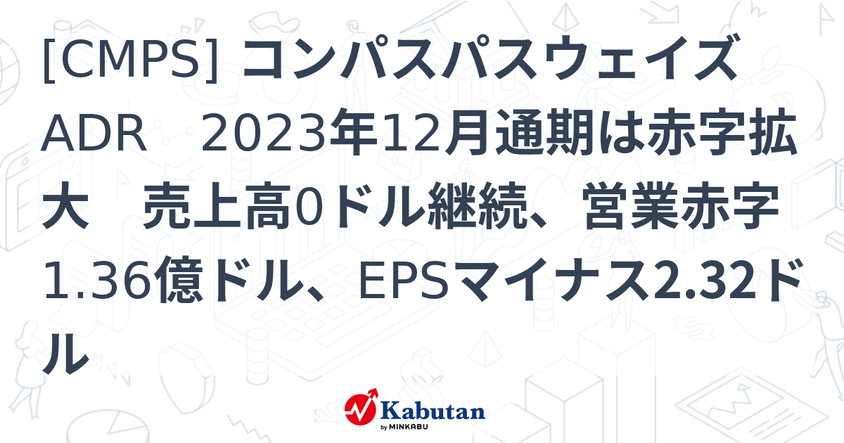 [CMPS] コンパスパスウェイズADR 2023年12月通期は赤字拡大 売上高0ドル継続、営業赤字1.36億ドル、EPSマイナス2.32ドル ...