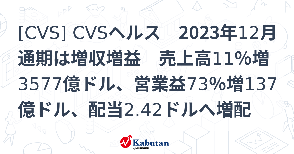 [CVS] CVSヘルス 2023年12月通期は増収増益 売上高11％増3577億ドル、営業益73％増137億ドル、配当2.42ドルへ増配 - 株探(かぶたん)｜米国株