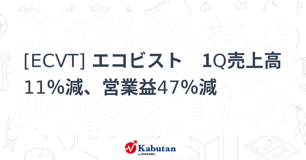 [ECVT] エコビスト 1Q売上高11％減、営業益47％減 - 株探(かぶたん)｜米国株