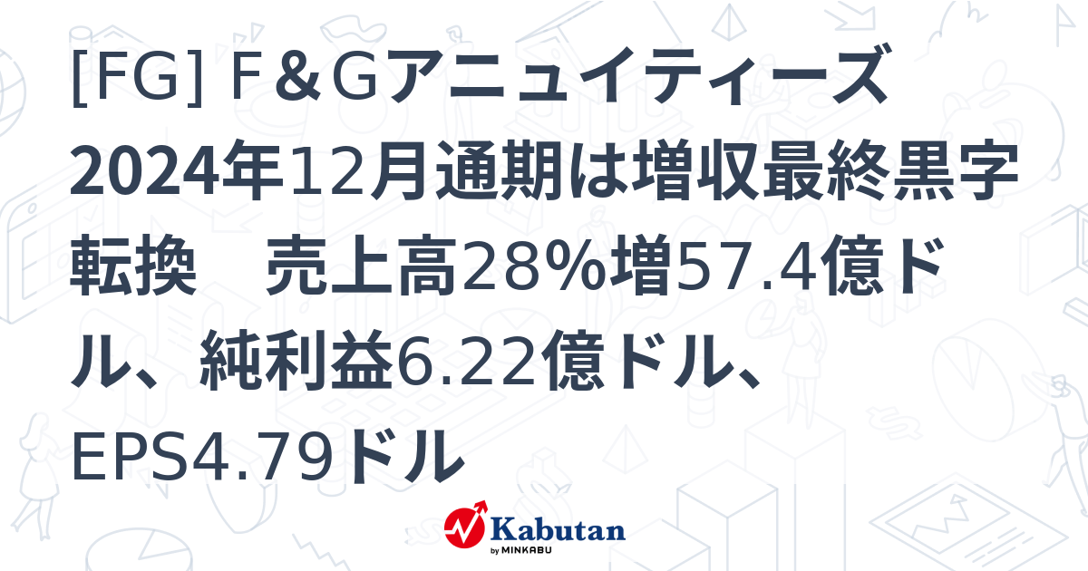 [FG] F＆Gアニュイティーズ 2024年12月通期は増収最終黒字転換 売上高28％増57.4億ドル、純利益6.22億ドル、EPS4.79ドル - 株探(かぶたん)｜米国株