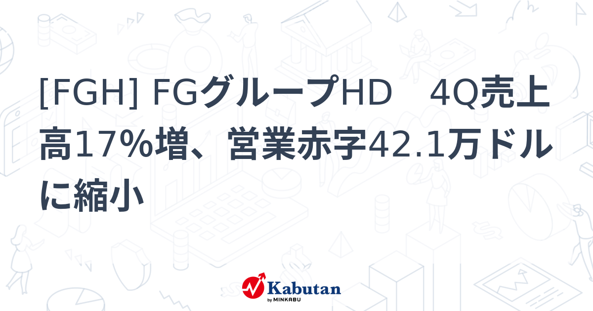 [FGH] FGグループHD 4Q売上高17％増、営業赤字42.1万ドルに縮小 - 株探(かぶたん)｜米国株