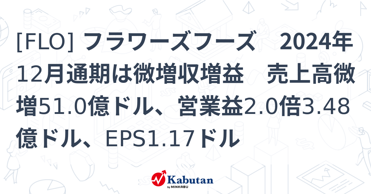 [FLO] フラワーズフーズ 2024年12月通期は微増収増益 売上高微増51.0億ドル、営業益2.0倍3.48億ドル、EPS1.17ドル - 株探(かぶたん)｜米国株