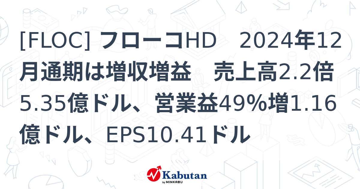 [FLOC] フローコHD 2024年12月通期は増収増益 売上高2.2倍5.35億ドル、営業益49％増1.16億ドル、EPS10.41ドル - 株探(かぶたん)｜米国株