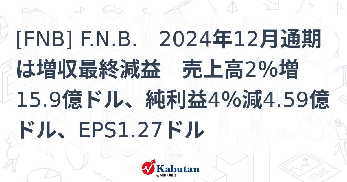 [FNB] F.N.B. 2024年12月通期は増収最終減益 売上高2％増15.9億ドル、純利益4％減4.59億ドル、EPS1.27ドル ...