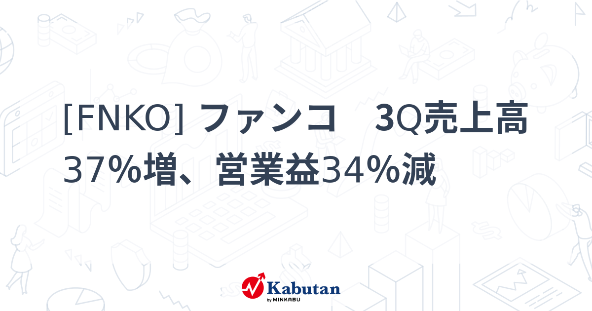 [FNKO] ファンコ 3Q売上高37％増、営業益34％減 - 株探(かぶたん)｜米国株