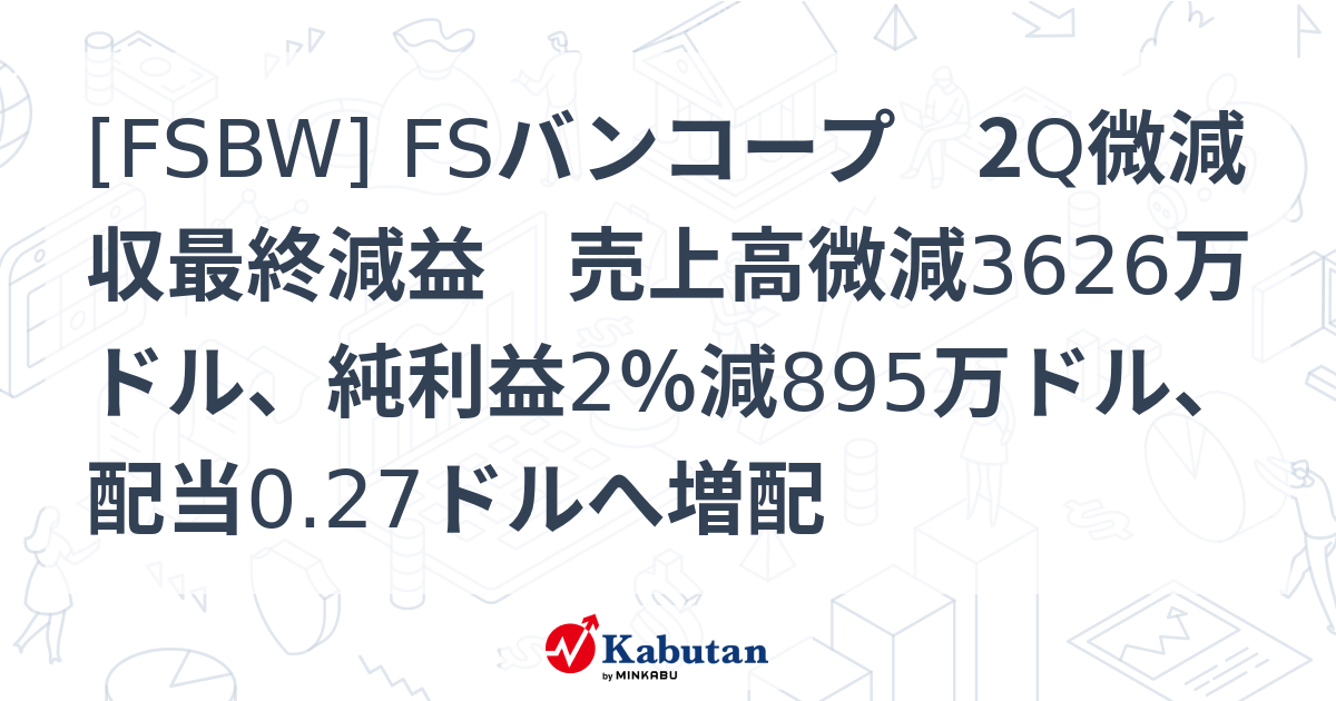 [FSBW] FSバンコープ 2Q微減収最終減益 売上高微減3626万ドル、純利益2％減895万ドル、配当0.27ドルへ増配 - 株探 ...