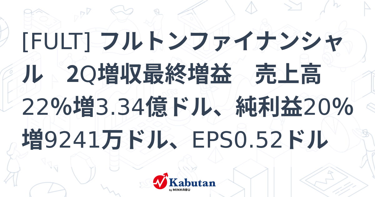 [FULT] フルトンファイナンシャル 2Q増収最終増益 売上高22％増3.34億ドル、純利益20％増9241万ドル、EPS0.52ドル ...