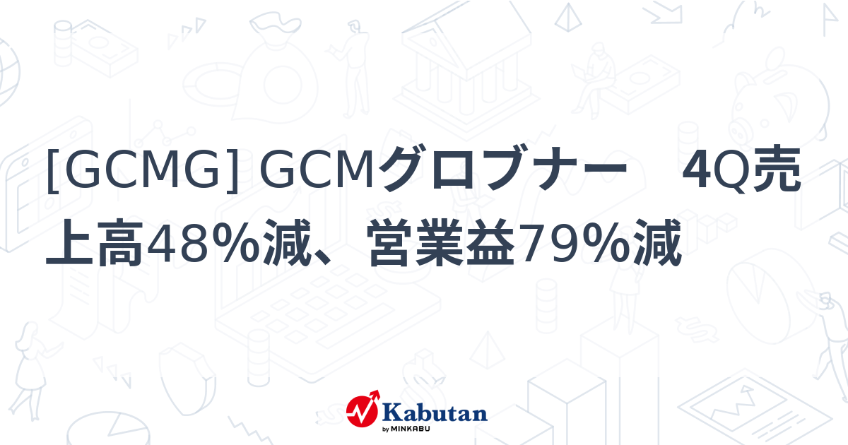[GCMG] GCMグロブナー 4Q売上高48％減、営業益79％減 - 株探(かぶたん)｜米国株