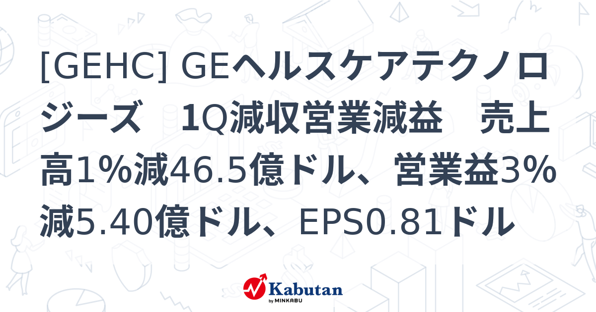 [GEHC] GEヘルスケアテクノロジーズ 1Q減収営業減益 売上高1％減46.5億ドル、営業益3％減5.40億ドル、EPS0.81ドル ...