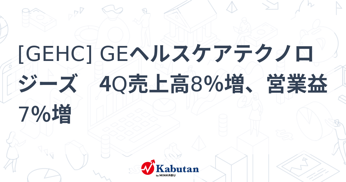 [GEHC] GEヘルスケアテクノロジーズ 4Q売上高8％増、営業益7％増 - 株探(かぶたん)｜米国株