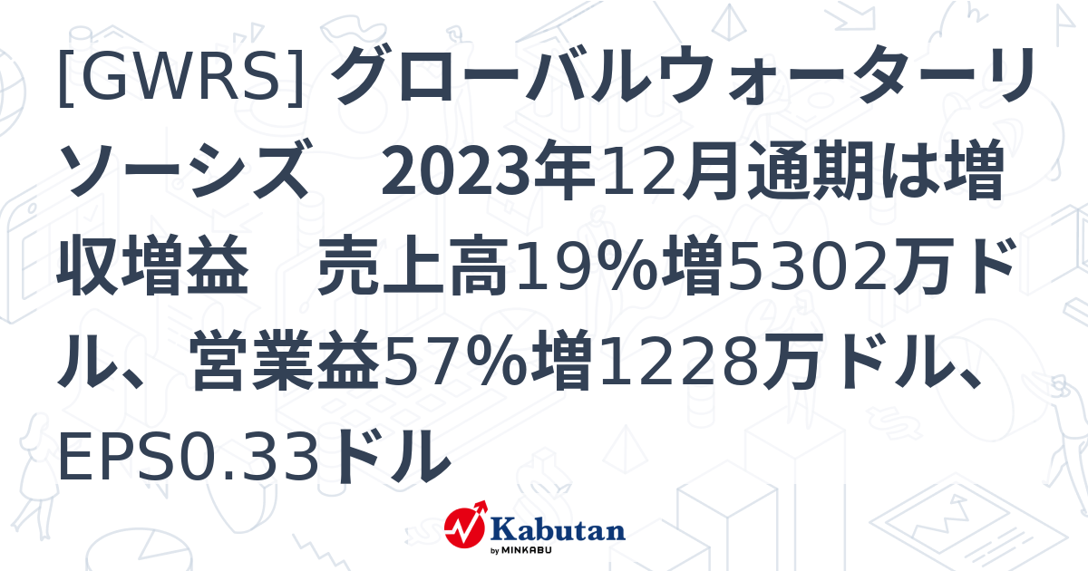[GWRS] グローバルウォーターリソーシズ 2023年12月通期は増収増益 売上高19％増5302万ドル、営業益57％増1228万ドル ...