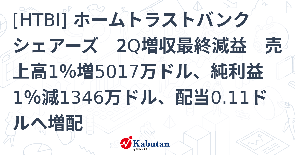 [HTBI] ホームトラストバンクシェアーズ 2Q増収最終減益 売上高1％増5017万ドル、純利益1％減1346万ドル、配当0.11ドルへ増配 ...