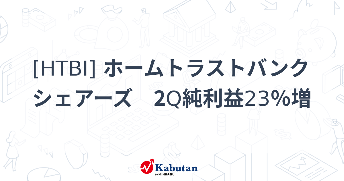 [HTBI] ホームトラストバンクシェアーズ 2Q純利益23％増 - 株探(かぶたん)｜米国株