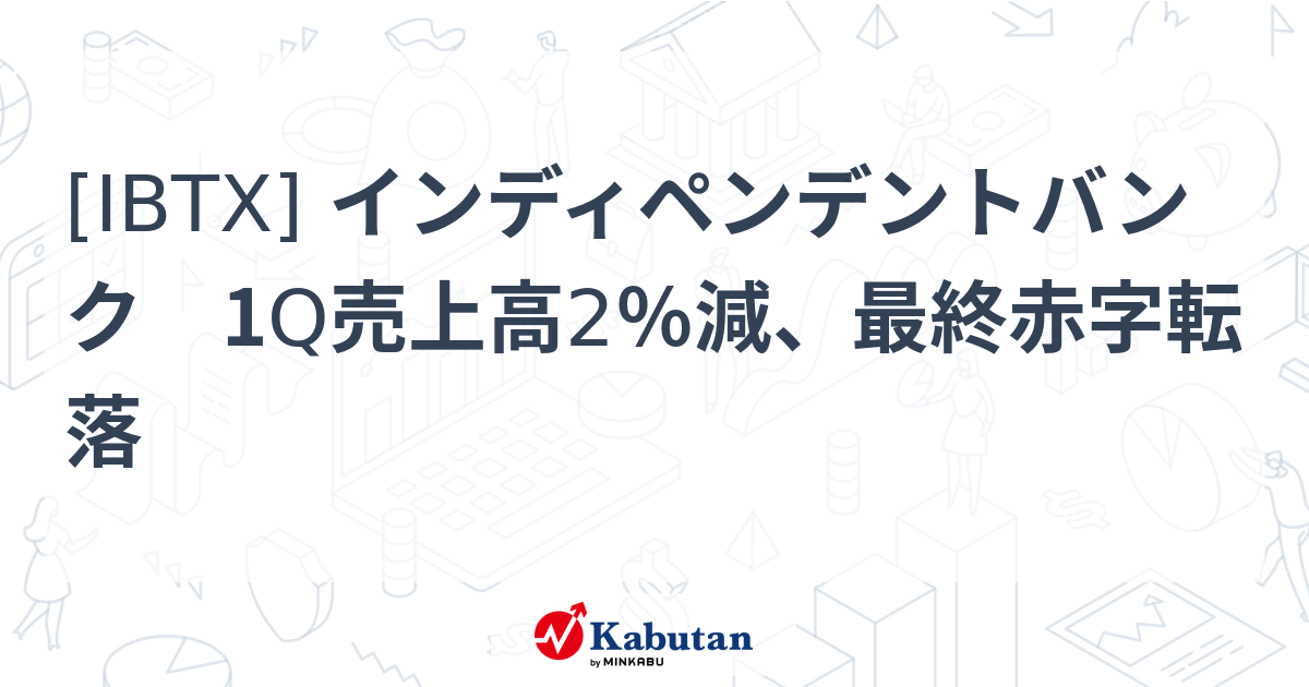 [IBTX] インディペンデントバンク 1Q売上高2％減、最終赤字転落 - 株探(かぶたん)｜米国株