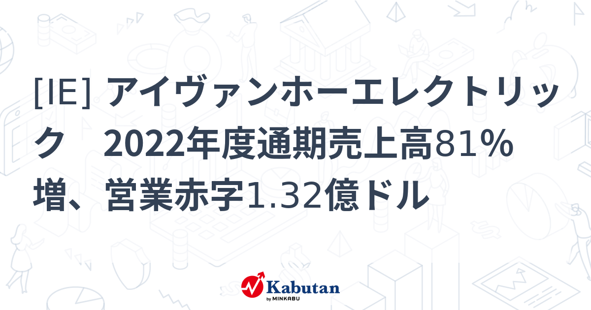 [IE] アイヴァンホーエレクトリック 2022年度通期売上高81％増、営業赤字1.32億ドル - 株探(かぶたん)｜米国株