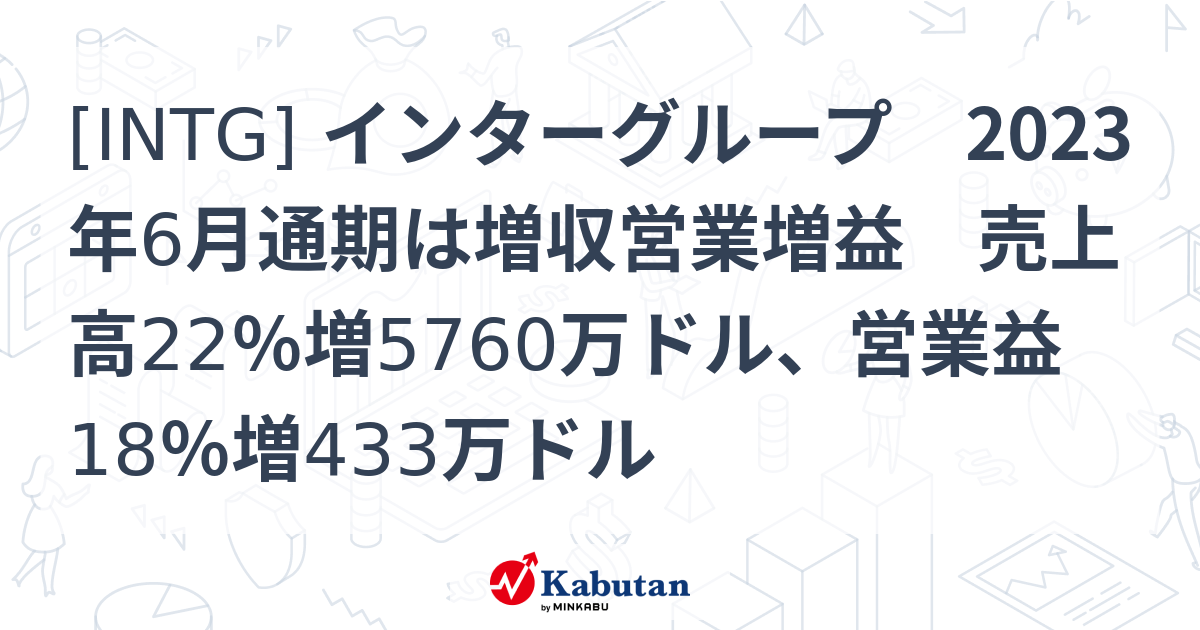 [INTG] インターグループ 2023年6月通期は増収営業増益 売上高22％増5760万ドル、営業益18％増433万ドル - 株探(かぶたん)｜米国株