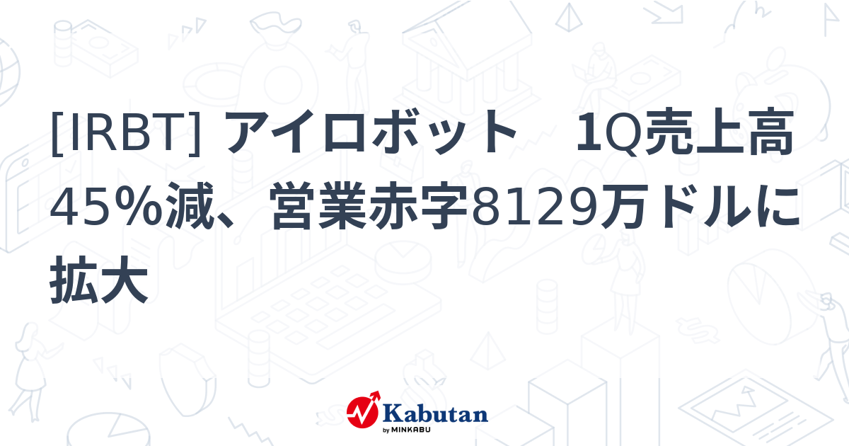 [IRBT] アイロボット 1Q売上高45％減、営業赤字8129万ドルに拡大 - 株探(かぶたん)｜米国株