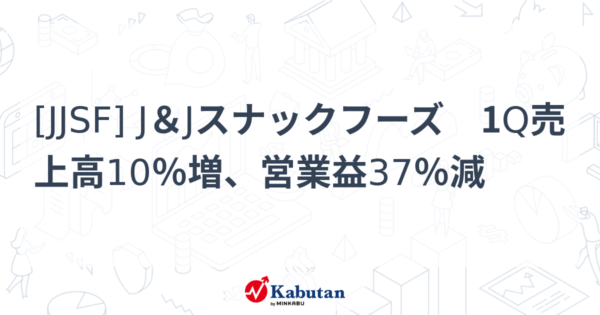 [JJSF] J＆Jスナックフーズ 1Q売上高10％増、営業益37％減 - 株探(かぶたん)｜米国株