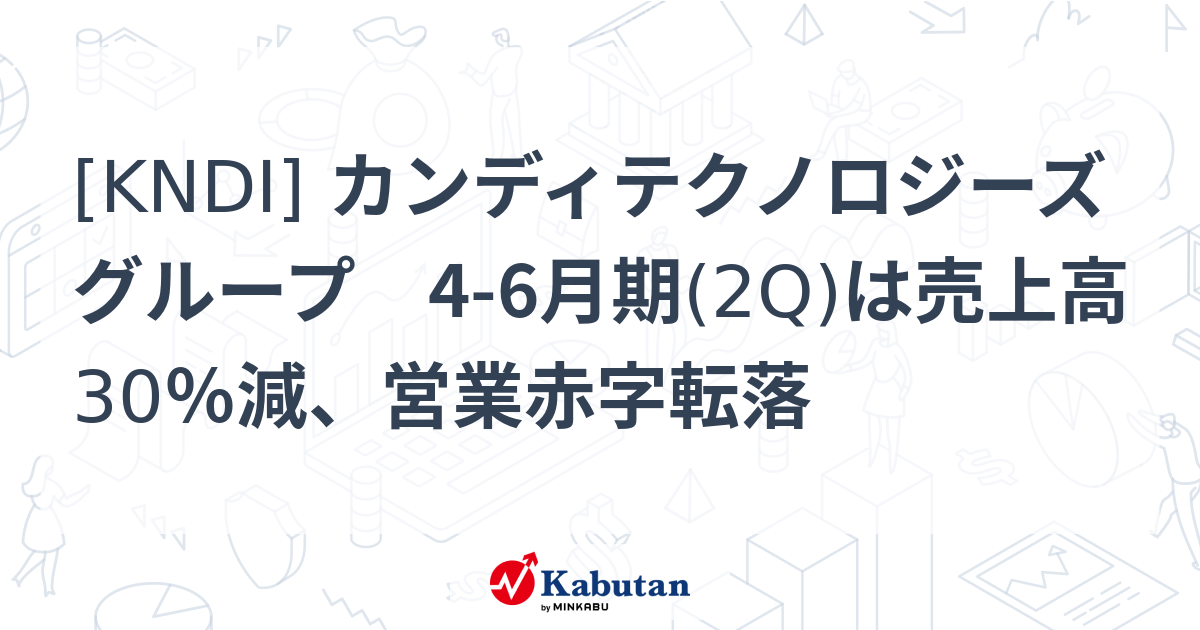 [KNDI] カンディテクノロジーズグループ 4-6月期(2Q)は売上高30％減、営業赤字転落 - 株探(かぶたん)｜米国株