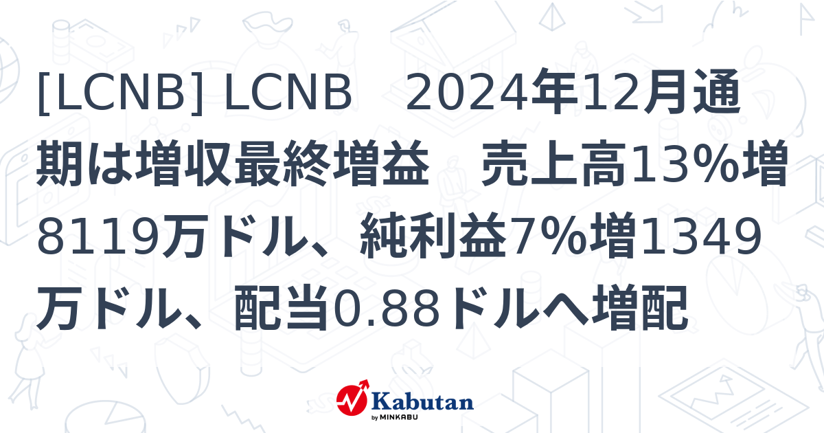 [LCNB] LCNB 2024年12月通期は増収最終増益 売上高13％増8119万ドル、純利益7％増1349万ドル、配当0.88ドルへ増配 ...