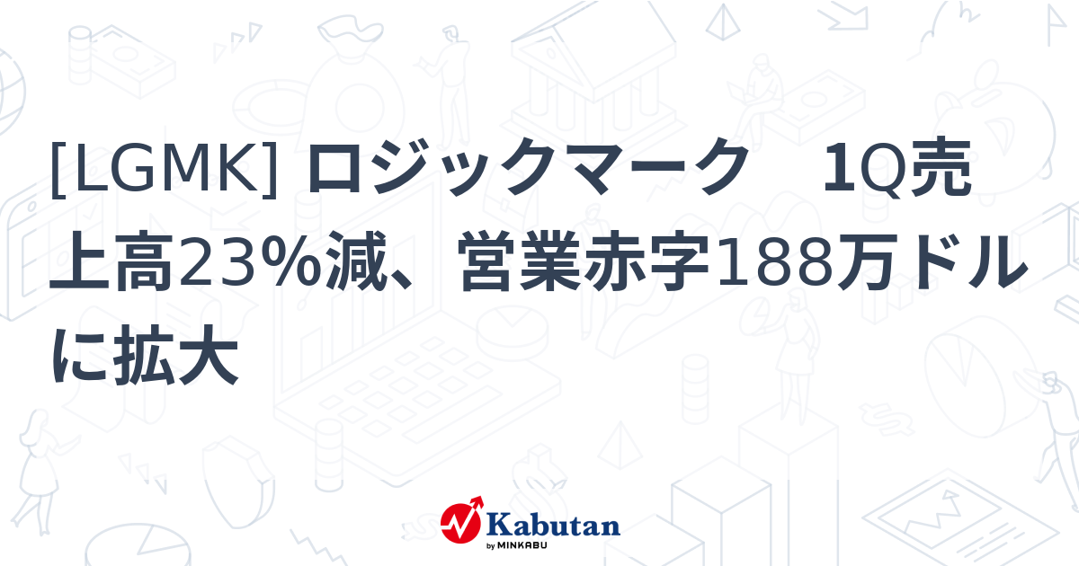 [LGMK] ロジックマーク 1Q売上高23％減、営業赤字188万ドルに拡大 - 株探(かぶたん)｜米国株