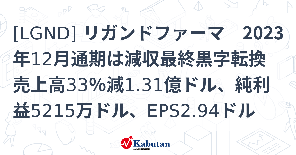 [LGND] リガンドファーマ 2023年12月通期は減収最終黒字転換 売上高33％減1.31億ドル、純利益5215万ドル、EPS2.94ドル ...