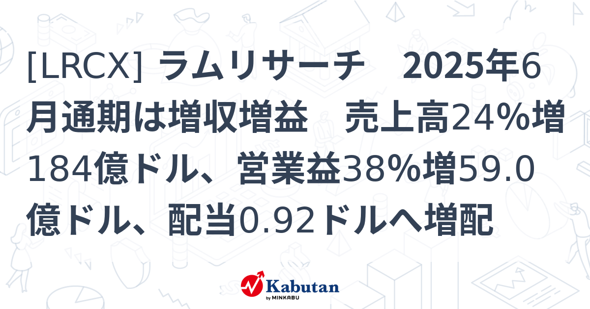 [LRCX] ラムリサーチ 2025年6月通期は増収増益 売上高24％増184億ドル、営業益38％増59.0億ドル、配当0.92ドルへ増配 | 個別株 - 株探ニュース