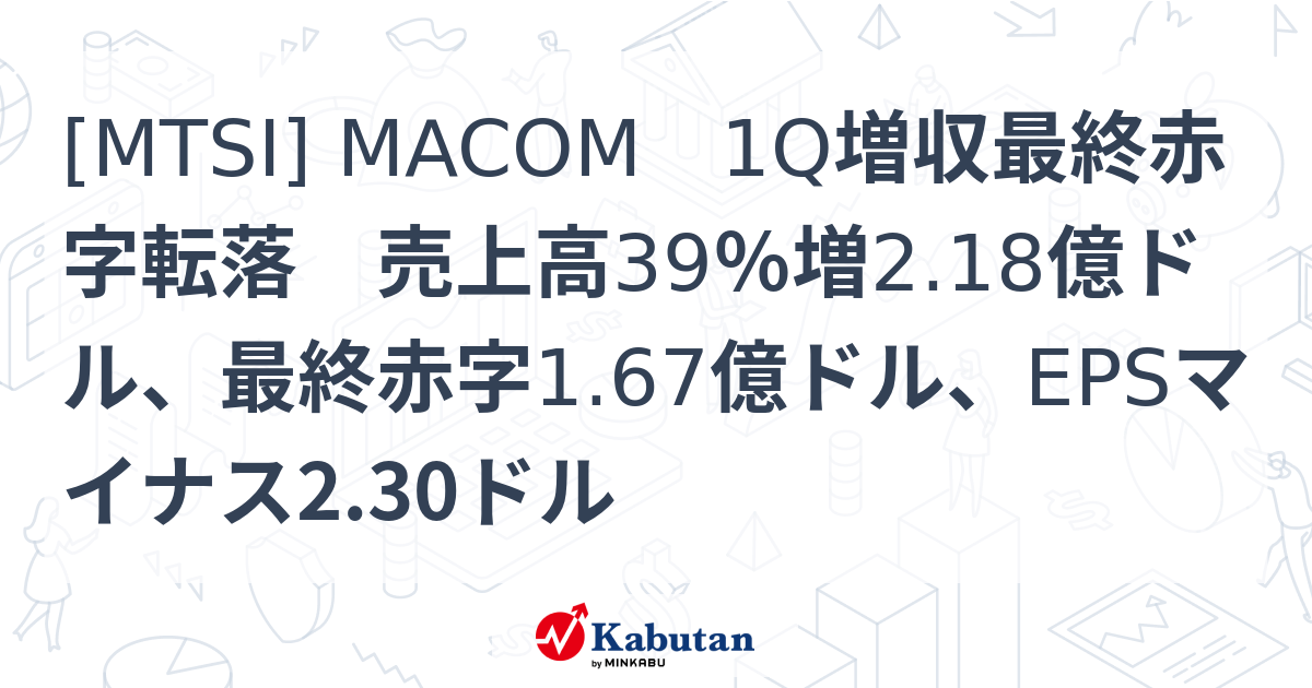 [MTSI] MACOM 1Q増収最終赤字転落 売上高39％増2.18億ドル、最終赤字1.67億ドル、EPSマイナス2.30ドル - 株探(かぶたん)｜米国株